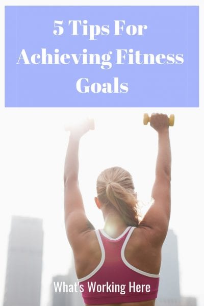 5 Tips For Achieving Your Fitness Goals - What's Working Here