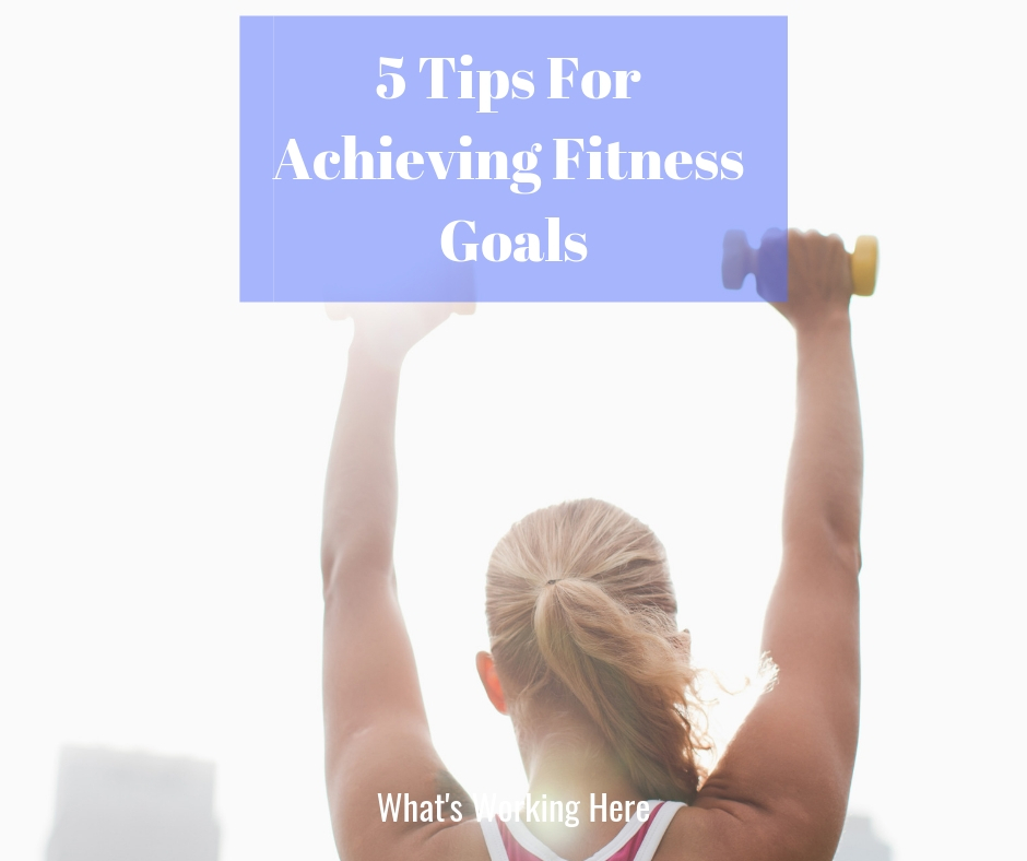 5 Tips For Achieving Your Fitness Goals - What's Working Here